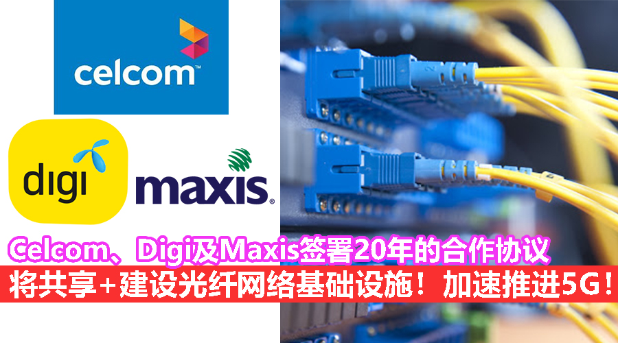 Celcom、Digi及Maxis签署20年的合作协议：将共享+建设光纤网络基础设施！并共同推进5G时代！