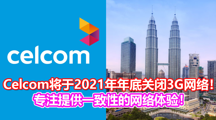 为迈向5G？Celcom将于2021年年底关闭3G网络！专注于将4G LTE覆盖率提高至95.6%，提供一致性的网络体验！