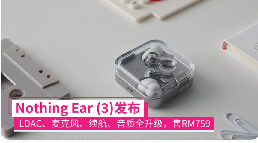Nothing Ear (3)发布：支持LDAC、麦克风升级95dB通话降噪、续航提升等，大马价格RM759！ - Zing Gadget
